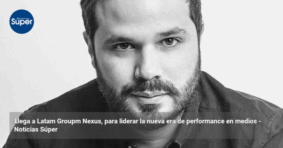 Llega a Latam Groupm Nexus, para liderar la nueva era de performance en ...