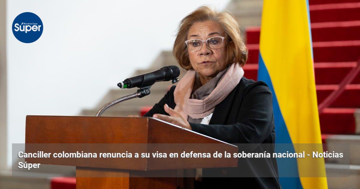 Canciller colombiana renuncia a su visa en defensa de la soberanía ...
